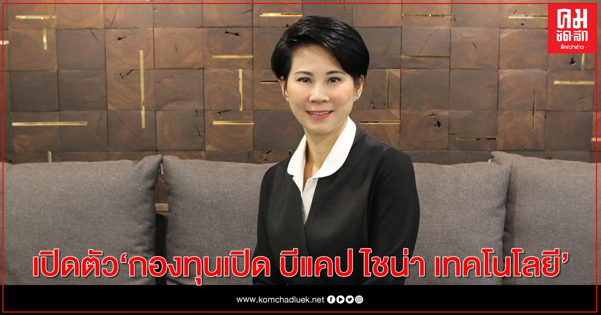 บลจ.บีแคปส่งกองทุน BCAP-CTECH โอกาสเติบโตพร้อมกับเทคโนโลยีจีน | คมชัดลึก